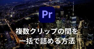 【Premiere Pro】複数クリップの間を一括で詰める方法 | セルフメソッドな生き方